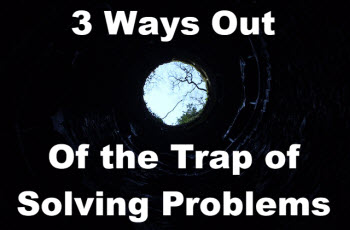 3 Ways to Get Out of the Trap of Solving Problems